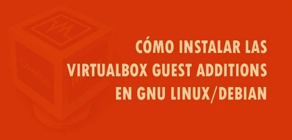 Cómo instalar las Virtualbox Guest Additions en GNU/Linux Debian